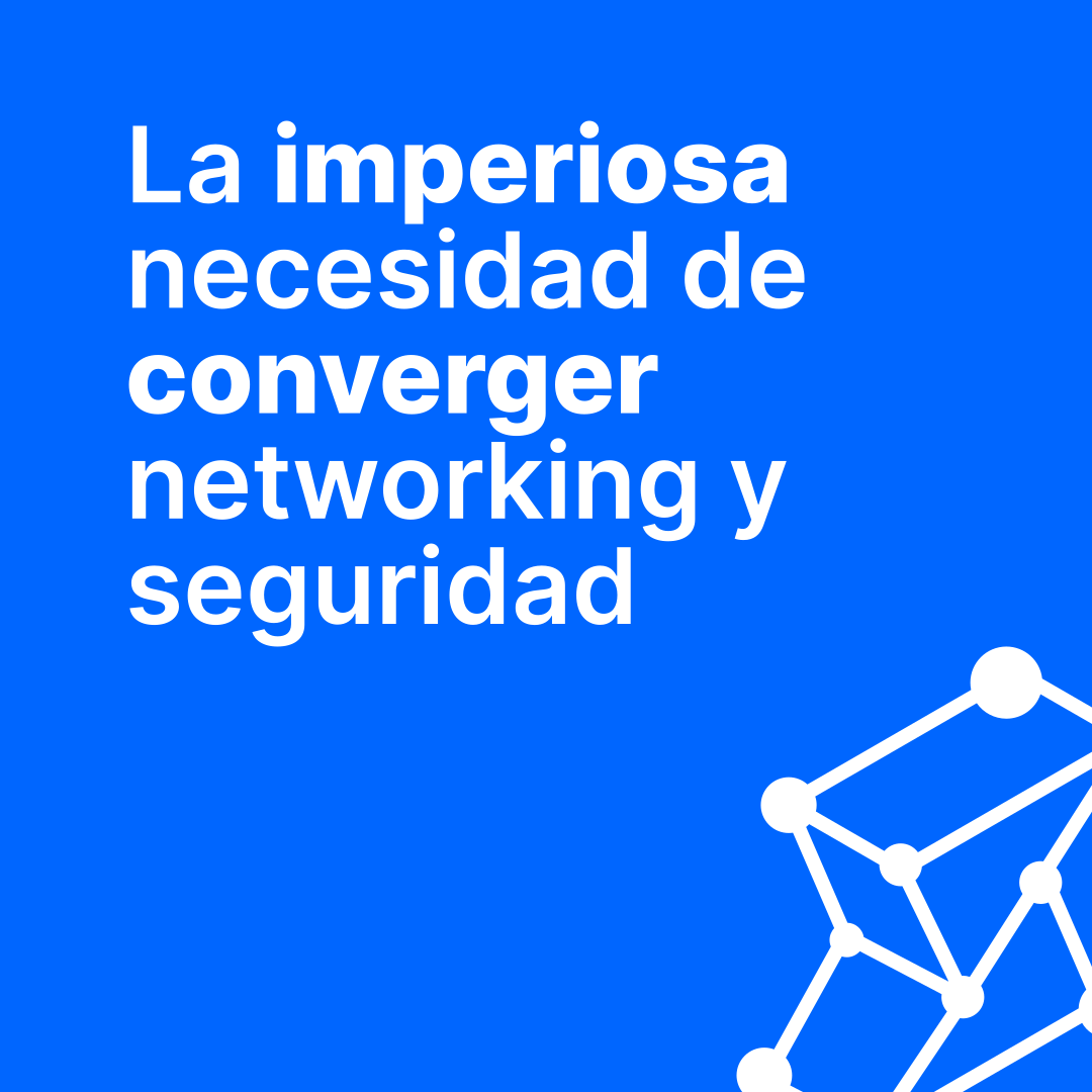 La imperiosa necesidad de converger networking y seguridad ...
